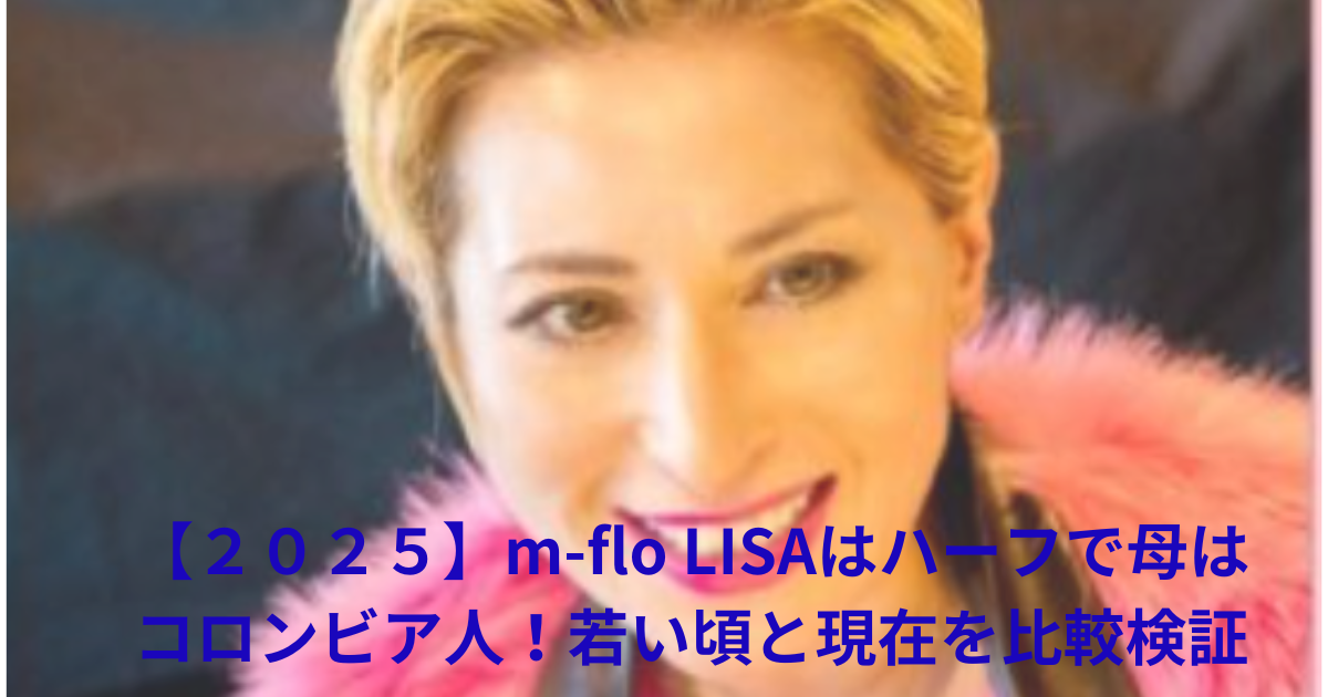 【2025】m-flo LISAはハーフで母はコロンビア人！若い頃と現在を比較検証